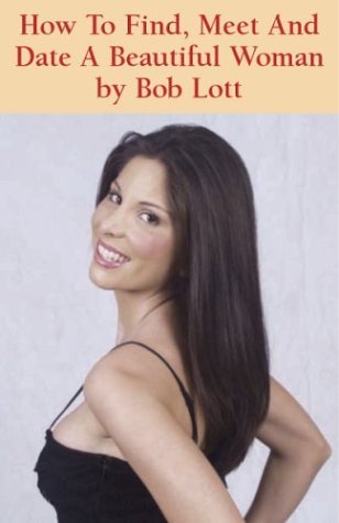 How To Find, Meet And Date A Beautiful Woman by Bob Lott | Goodreads