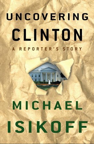 Uncovering Clinton: A Reporter's Story by Michael Isikoff | Goodreads