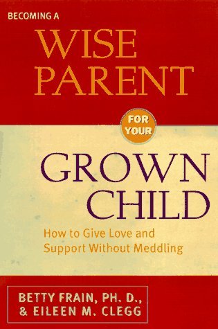 Becoming a Wise Parent for Your Grown Child: How to Give Love and ...