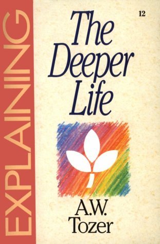 Explaining the Deeper Life: From the Series in Christian Life by A.W ...
