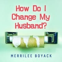 How Do I Change My Husband? by Merrilee Browne Boyack | Goodreads