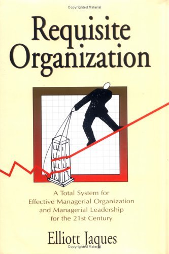 Requisite Organization: A Total System for Effective Managerial ...