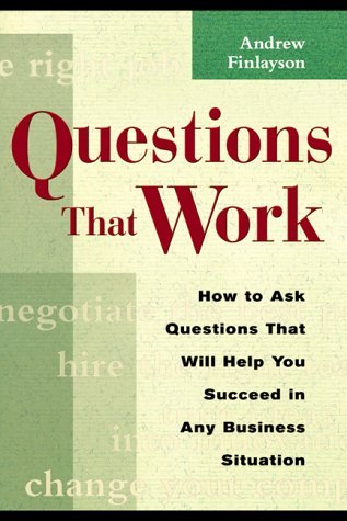 Questions that Work: How to Ask Questions That Will Help You Succeed in ...