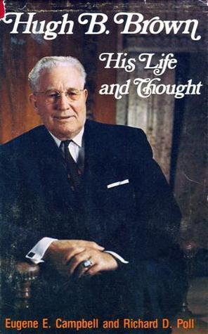 Hugh B. Brown: His Life and Thought by Eugene E. Campbell | Goodreads