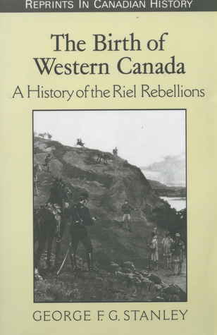 The Birth of Western Canada: A History of the Riel Rebellions by George ...