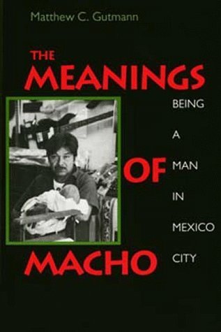 The Meanings of Macho: Being a Man in Mexico City by Matthew C. Gutmann ...