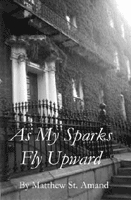 As My Sparks Fly Upward by Matthew St. Amand | Goodreads