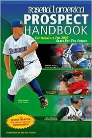 Baseball America 2007 Prospect Handbook: The Comprehensive Guide to ...