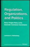 Regulation, Organizations, and Politics: Motor Freight Policy at the ...