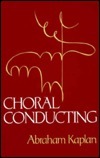 Choral Conducting by Abraham Kaplan | Goodreads