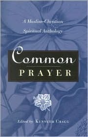 Common Prayer: A Muslim-Christian Spiritual Anthology by Kenneth Cragg ...