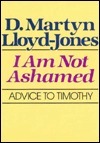I Am Not Ashamed: Advice to Timothy by D. Martyn Lloyd-Jones | Goodreads