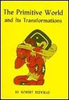 The Primitive World and Its Transformations by Robert Redfield | Goodreads