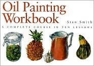 Oil Painting Workbook: A Complete Course in Ten Lessons by Stan Smith ...