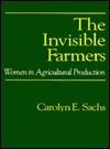 The Invisible Farmers: Women in Agricultural Production by Carolyn E. Sachs | Goodreads