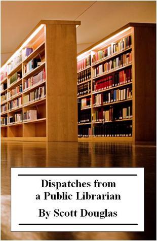 Dispatches from a Public Librarian by Scott Douglas | Goodreads