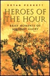 Heroes of the Hour: Brief Moments of Military Glory by Bryan Perrett ...