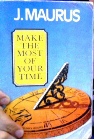 Make the Most of Your Time by J. Maurus | Goodreads