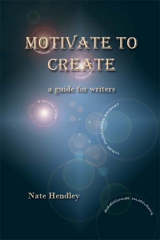 Motivate to Create: A Guide for Writers by Nate Hendley | Goodreads