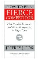 How to Be a Fierce Competitor: What Winning Companies and Great ...