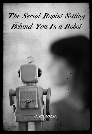 The Serial Rapist Sitting Behind You is a Robot by J. Bradley | Goodreads