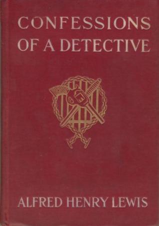 Confessions of a Detective by Alfred Henry Lewis | Goodreads