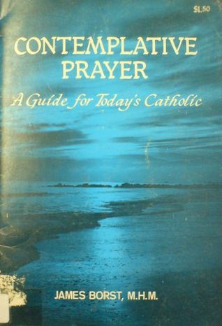 Contemplative Prayer: A Guide for Today's Catholic by James Borst ...