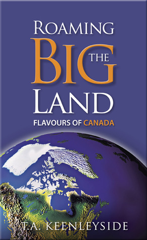 Roaming the Big Land: Flavours of Canada by T.A. Keenleyside | Goodreads