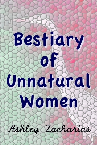 A Bestiary of Unnatural Women by Ashley Zacharias | Goodreads