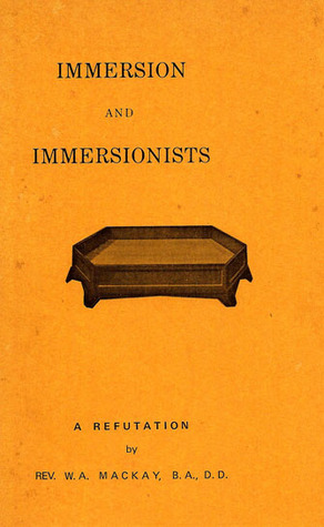 Immersion and Immersionists: A Refutation by William Alexander McKay ...