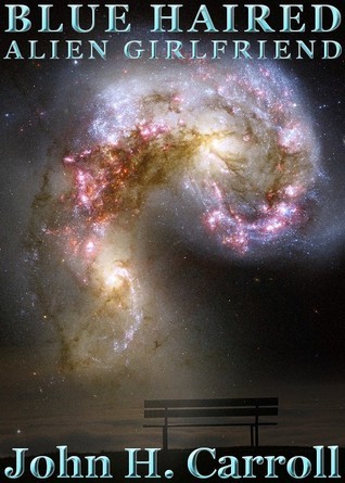 Blue Haired Alien Girlfriend by John H. Carroll | Goodreads