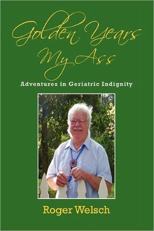 Golden Years My Ass: Adventures in Geriatric Indignity by Roger Welsch ...