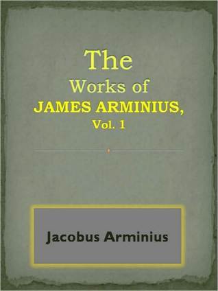 The Works of James Arminius, Vol. 1` by Jacobus Arminius | Goodreads