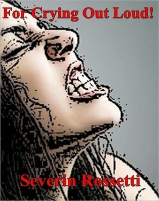 For Crying Out Loud! by Severin Rossetti | Goodreads