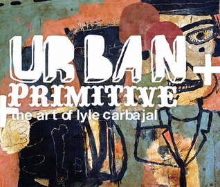 Urban+Primitive: The Art of Lyle Carbajal by Lyle Carbajal | Goodreads