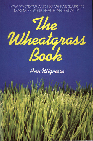 The Wheatgrass Book: How to Grow and Use Wheatgrass to Maximize Your ...