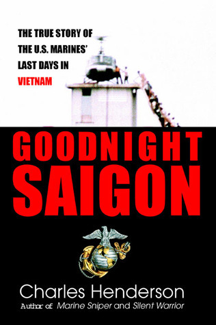 Goodnight Saigon: The True Story of the U.S. Marines' Last Days in ...