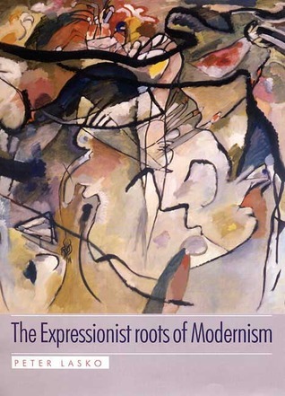 The Expressionist Roots of Modernism by Peter Lasko | Goodreads