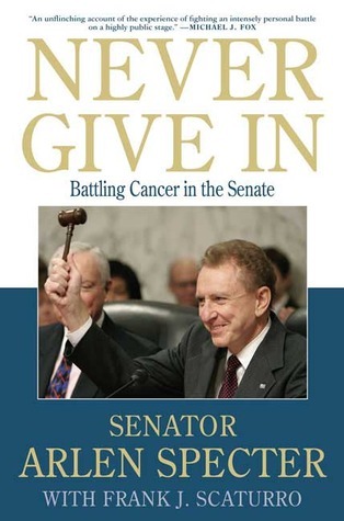 Never Give In: Battling Cancer in the Senate by Arlen Specter | Goodreads
