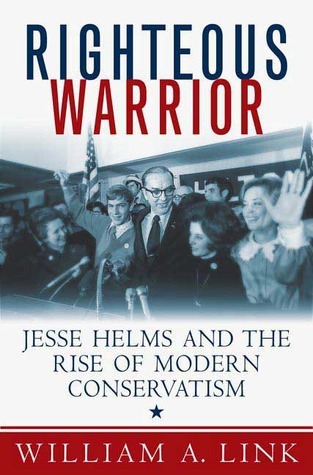 Righteous Warrior: Jesse Helms and the Rise of Modern Conservatism by ...