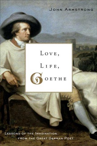 Love, Life, Goethe: Lessons of the Imagination from the Great German ...