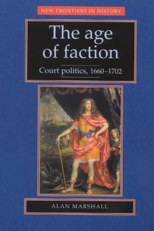 The Age of Faction: Court Politics 1660-1702 by Alan Marshall | Goodreads