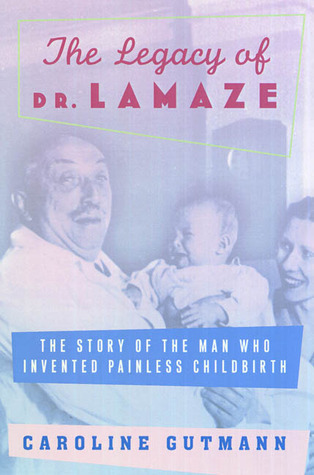 The Legacy of Dr. Lamaze: The Story of the Man Who Changed Childbirth ...