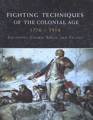 Fighting Techniques of the Colonial Era: 1776--1914 Equipment, Combat ...
