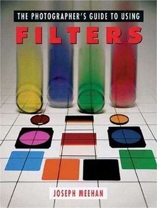 The Photographer's Guide to Using Filters by Joseph Meehan | Goodreads