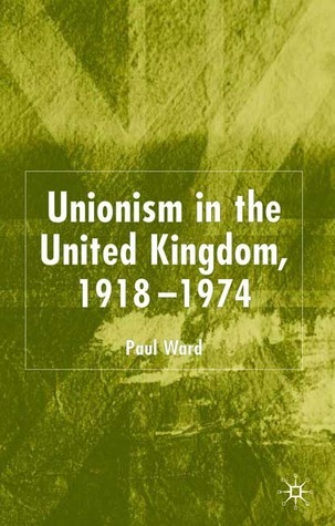 Unionism in the United Kingdom, 1918-1974 by Paul Ward | Goodreads