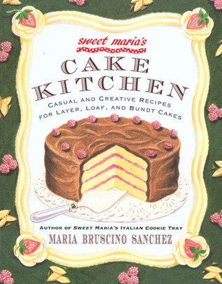 Sweet Maria's Cake Kitchen: Casual and Creative Recipes for Layer, Loaf ...