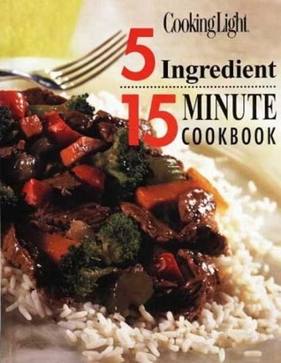 Cooking Light: 5 Ingredient 15 Minute Cookbook by Cooking Light | Goodreads