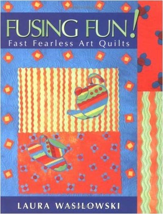 Fusing Fun! Fast Fearless Art Quilts by Laura Wasilowski | Goodreads