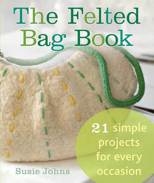 The Felted Bag Book: 21 Simple Projects for Every Occasion by Susie ...
